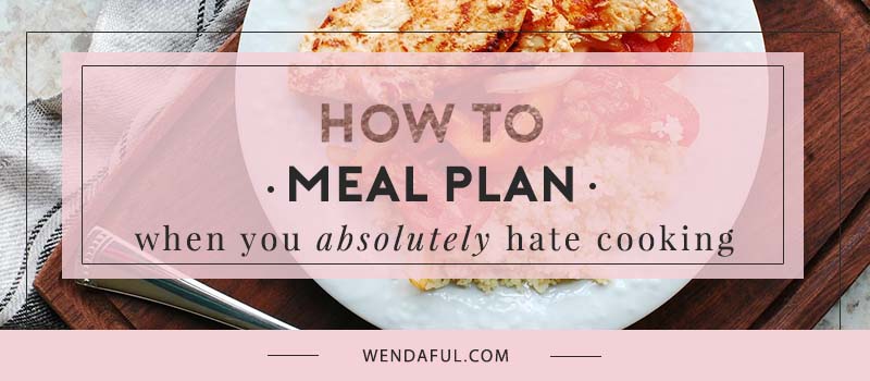 How To Meal Plan When You Absolutely Hate Cooking | Wendaful Planning ...